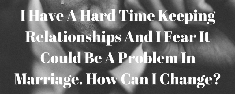 Reader Questions: I have a hard time keeping relationships and I fear ...